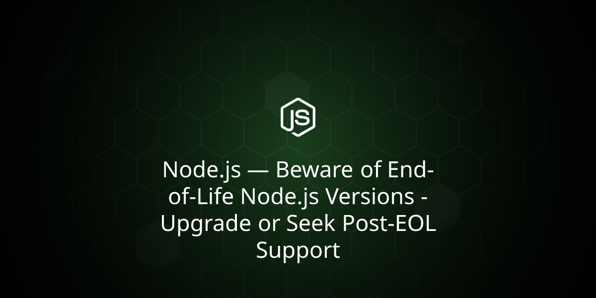 Node.js — Beware of End-of-Life Node.js Versions - Upgrade or Seek Post-EOL Support